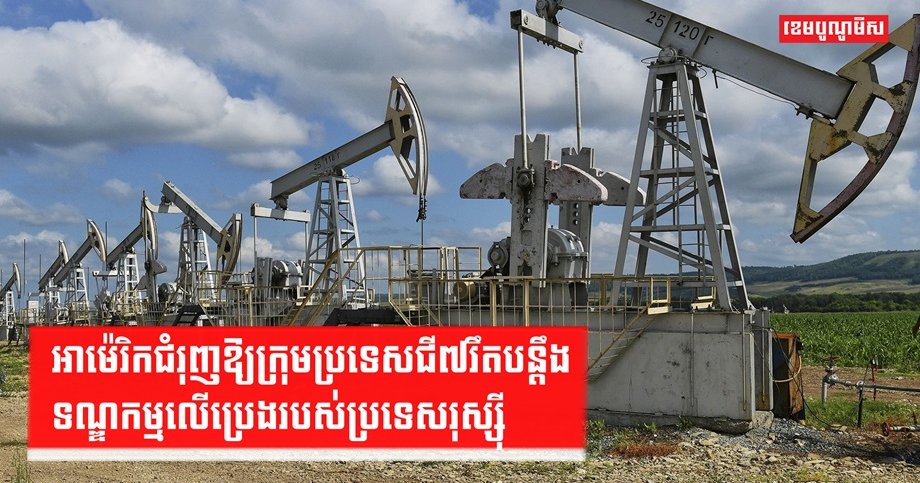 ហេតុអ្វីសហរដ្ឋអាម៉េរិកបន្តជំរុញឱ្យក្រុមប្រទេស G7 រឹតបន្តឹងទណ្ឌកម្មលើប្រេងរបស់រុស្ស៊ី? — Cambonomist