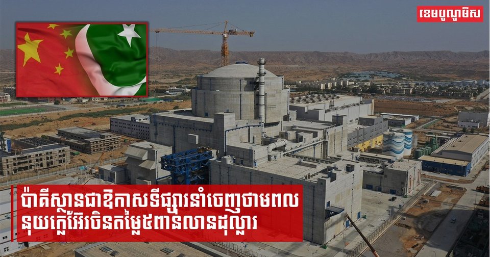 ចិនចាត់ទុកប៉ាគីស្ថានជាឱកាសទីផ្សារសម្រាប់ការនាំចេញថាមពលនុយក្លេអ៊ែរតម្លៃជ ...