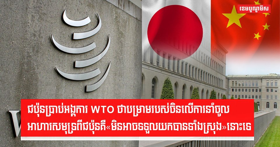 ជប៉ុនប្រាប់អង្គការ WTO ថា ការដាក់បម្រាមរបស់ចិនលើការនាំចូលអាហារសមុទ្ររបស់ជប៉ុនគឺ ...