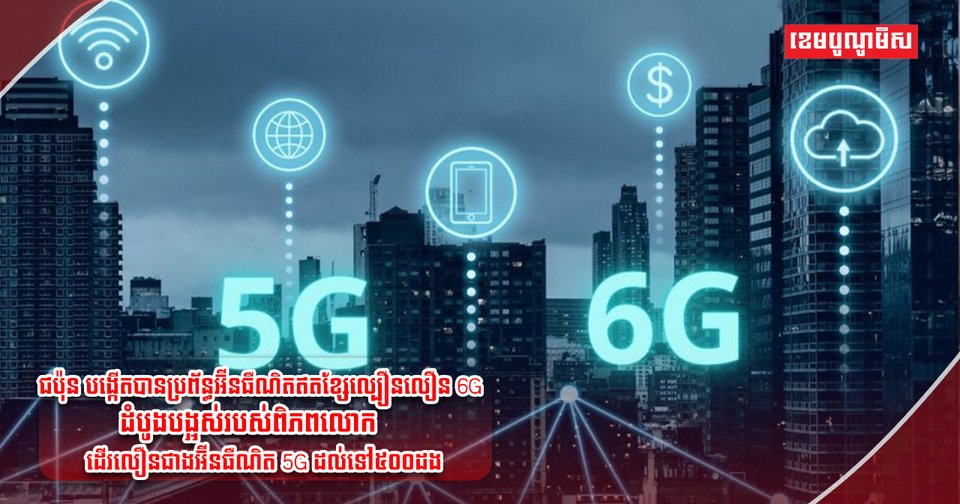 ជប៉ុន ផលិតបានប្រព័ន្ធអ៊ីនធឺណិតឥតខ្សែល្បឿនលឿន 6G ដំបូងបង្អស់របស់ពិភពលោក ...