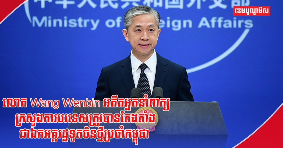 លោក Wang Wenbin អតីតអ្នកនាំពាក្យក្រសួងការបរទេសត្រូវបានតែងតាំងជាឯកអគ្គរដ្ឋទូតចិនថ្មីប្រចាំកម្ពុជា ...