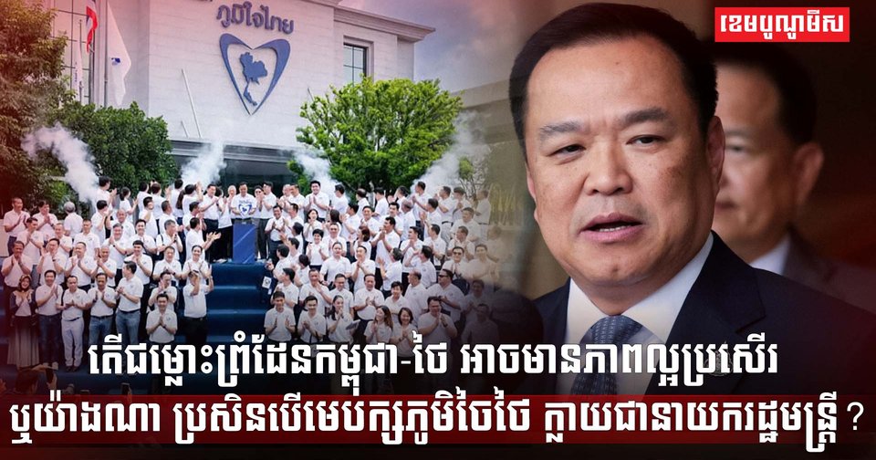 តើការដោះស្រាយបញ្ហាជម្លោះព្រំដែនកម្ពុជា-ថៃ អាចមានភាពល្អប្រសើរឬយ៉ាងណា ប្រសិនបើមេបក្សភូមិចៃថៃ ...