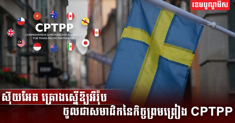 ស៊ុយអែត គ្រោងស្នើឱ្យអឺរ៉ុប ចូលជាសមាជិកនៃកិច្ចព្រមព្រៀងពាណិជ្ជកម្មអន្តរប៉ាស៊ីហ្វិក CPTPP ...